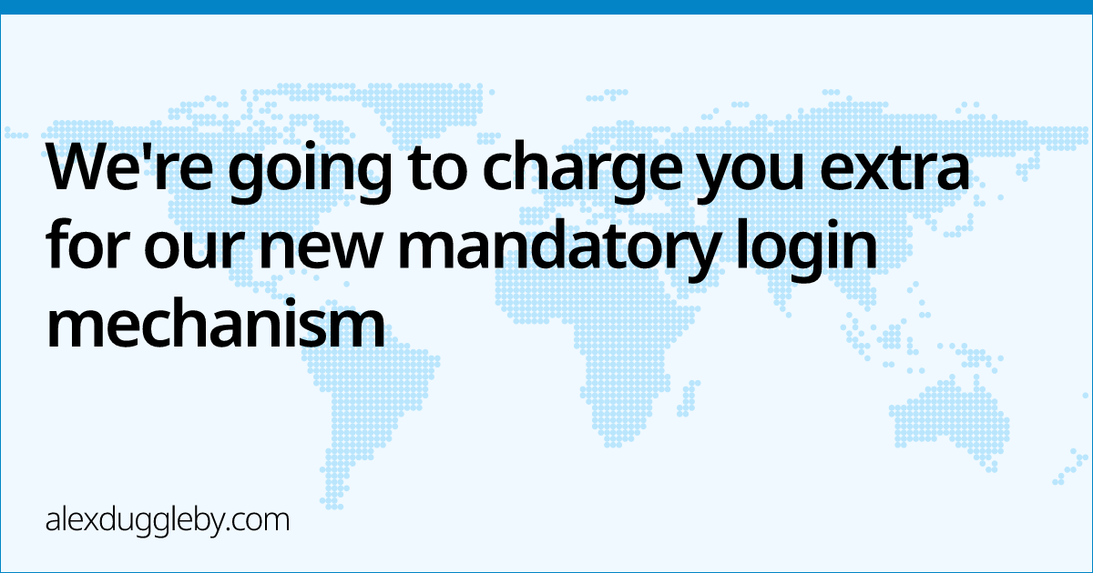 We're going to charge you extra for our new mandatory login mechanism